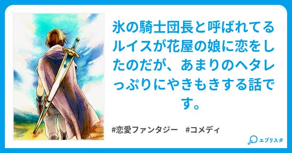 氷の騎士団長と呼ばれる最強の男、花屋の娘に恋をしたら思った以上にヘタレでした 小説投稿エブリスタ